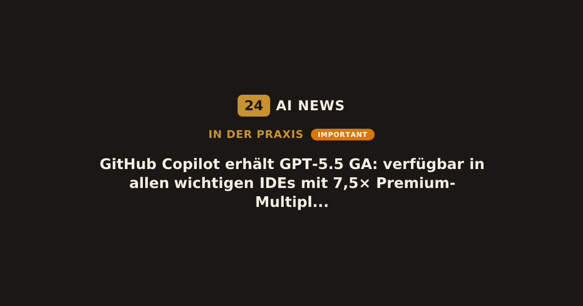 GitHub Copilot GPT-5.5 GA: 7,5× Preis, alle IDEs | 24 AI
